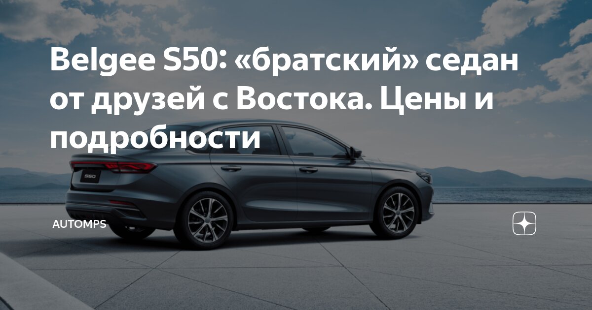 Belgee S50: «братский» седан от друзей с Востока. Цены и подробности | AUTOMPS | Дзен