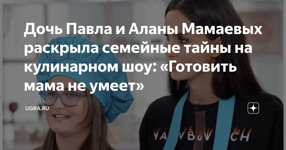 Дочь Павла и Аланы Мамаевых раскрыла семейные тайны на кулинарном шоу: «Готовить мама не умеет ...