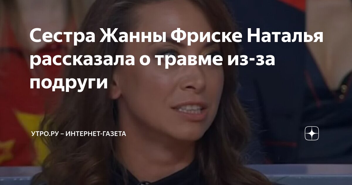 Сестра Жанны Фриске Наталья рассказала о травме из за подруги Утро ру интернет газета Дзен
