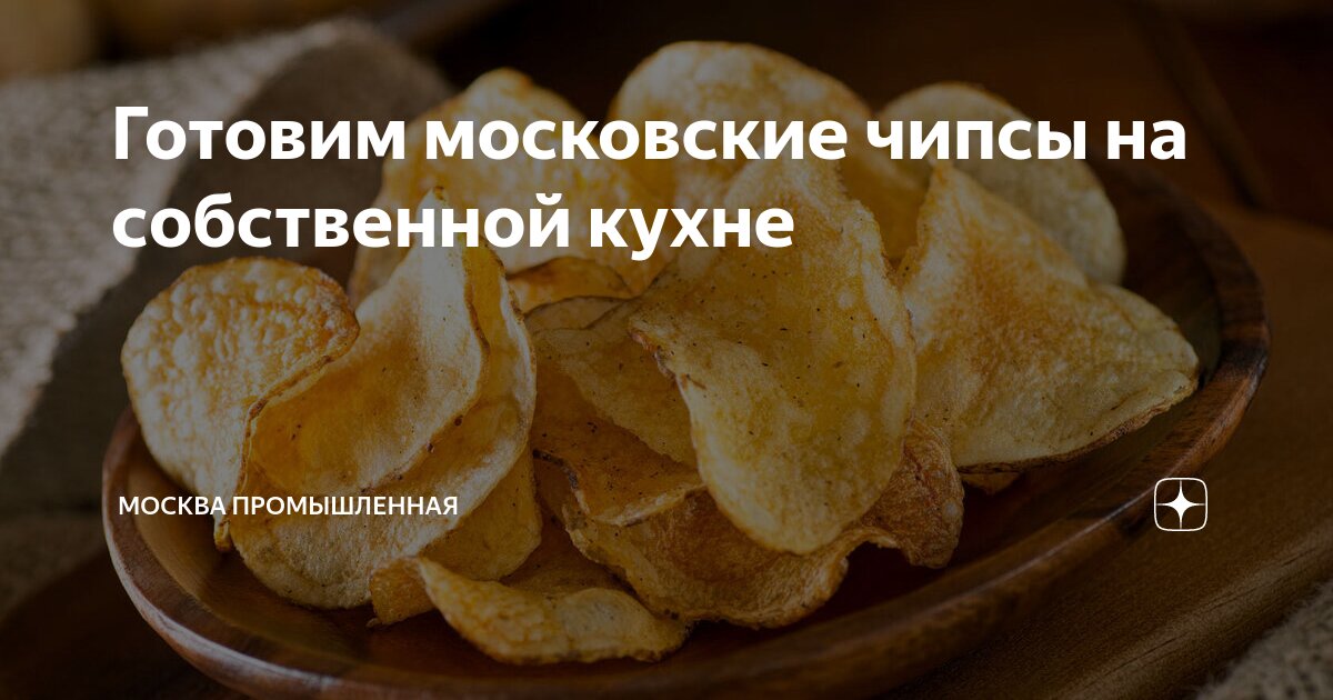 Готовим московские чипсы на собственной кухне | Москва промышленная | Дзен