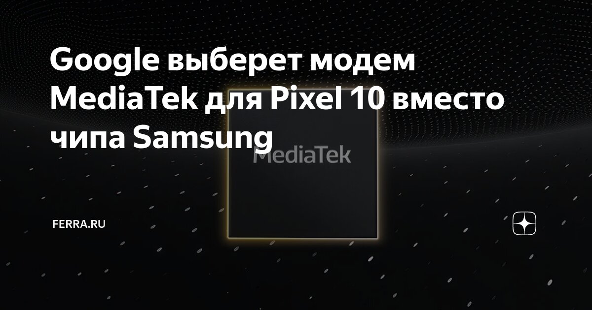 Google выберет модем MediaTek для Pixel 10 вместо чипа Samsung | Ferra.ru | Дзен