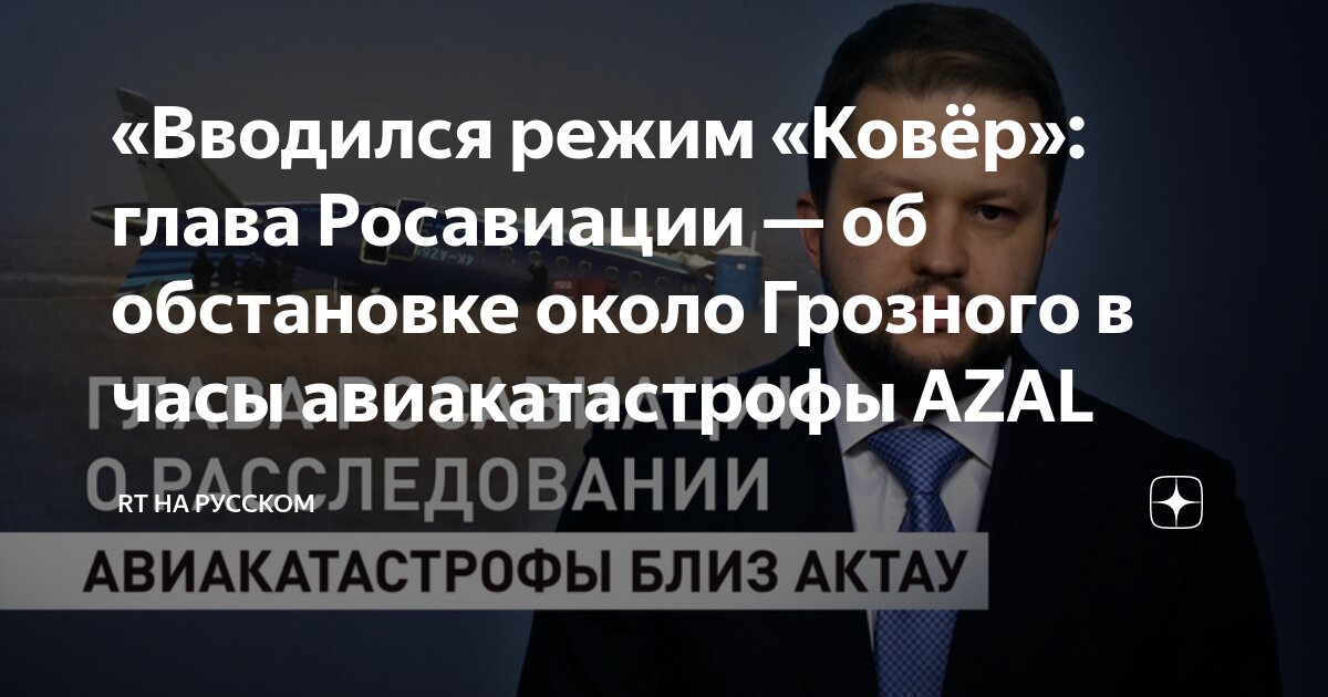 «Вводился режим «Ковёр»: глава Росавиации — об обстановке около Грозного в часы авиакатастрофы ...