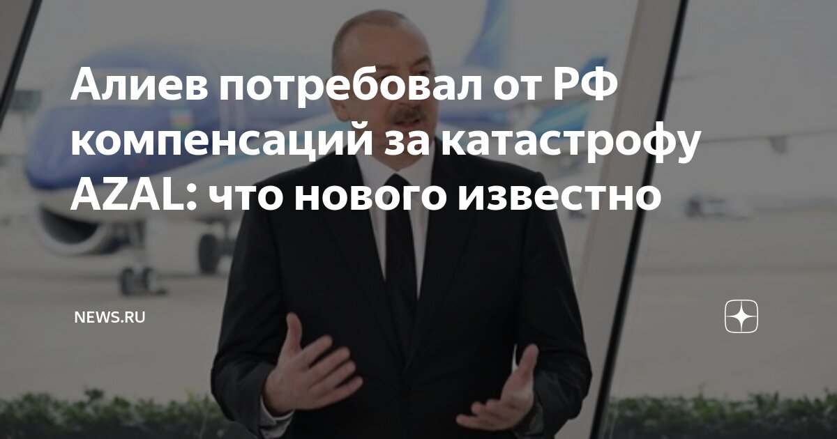 Алиев потребовал от РФ компенсаций за катастрофу AZAL: что нового известно | NEWS.ru | Дзен