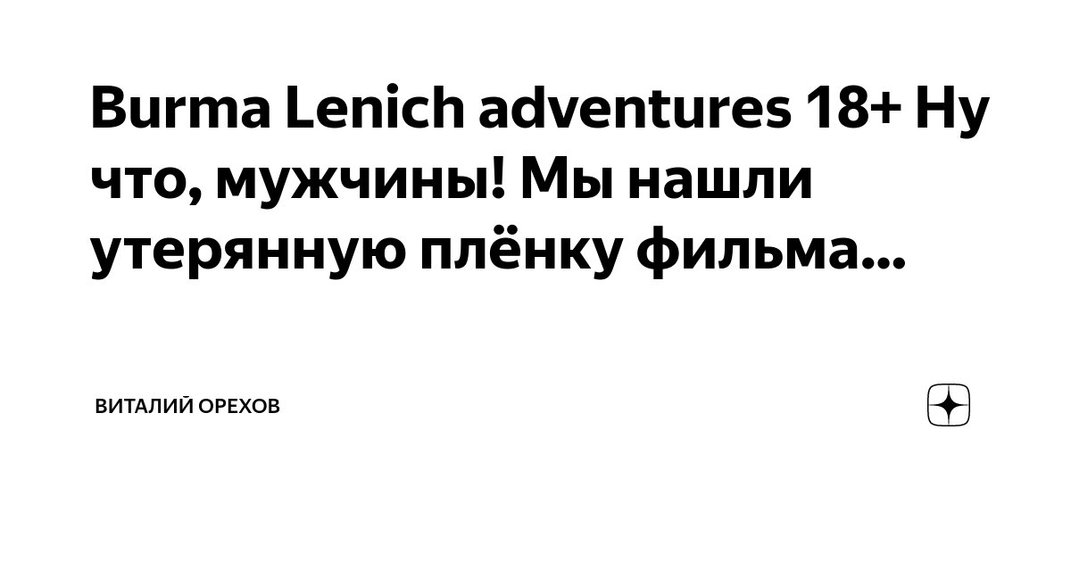 Burma Lenich adventures 18+ Ну что, мужчины! Мы нашли утерянную плёнку ...