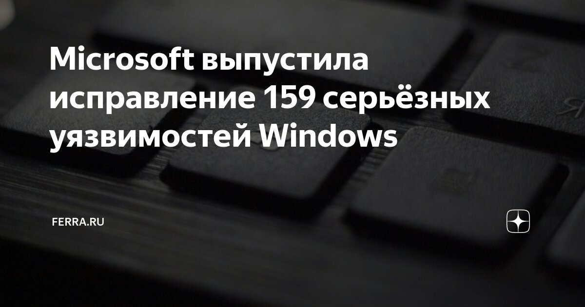 Microsoft выпустила исправление 159 серьёзных уязвимостей Windows | Ferra.ru | Дзен