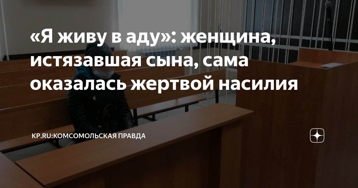 «Я живу в аду»: женщина, истязавшая сына, сама оказалась жертвой насилия | KP.RU:Комсомольская ...