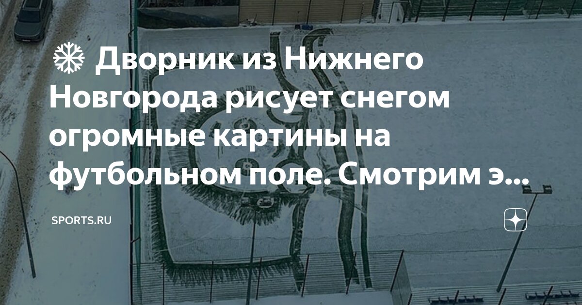 ️ Дворник из Нижнего Новгорода рисует снегом огромные картины на футбольном поле Смотрим эту