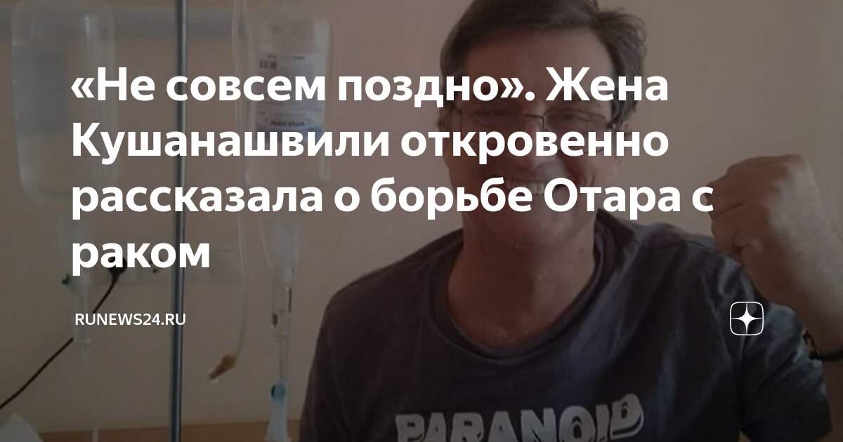 «Не совсем поздно». Жена Кушанашвили откровенно рассказала о борьбе Отара с раком | RuNews24.ru ...