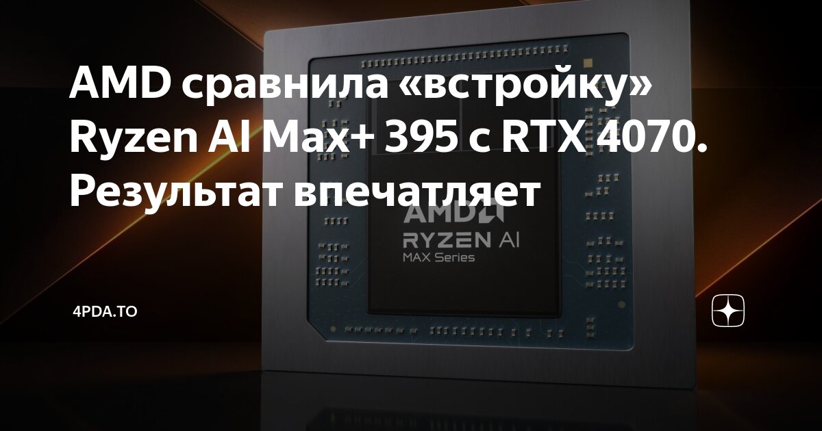 AMD сравнила «встройку» Ryzen AI Max+ 395 с RTX 4070. Результат впечатляет | 4pda.to | Дзен