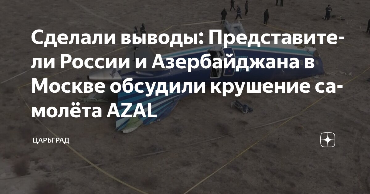 Сделали выводы: Представители России и Азербайджана в Москве обсудили крушение самолёта AZAL ...