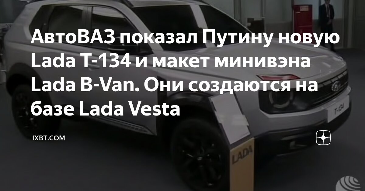 АвтоВАЗ показал Путину новую Lada T-134 и макет минивэна Lada B-Van. Они создаются на базе Lada ...