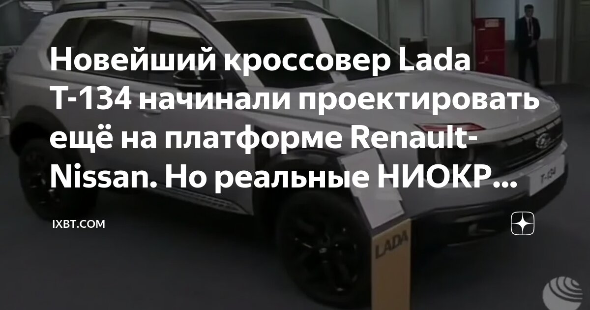 Новейший кроссовер Lada Т-134 начинали проектировать ещё на платформе Renault-Nissan. Но ...