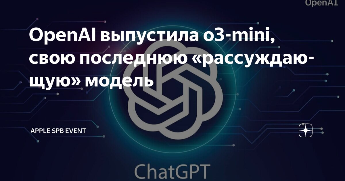OpenAI выпустила o3-mini, свою последнюю «рассуждающую» модель | Apple SPb Event | Дзен