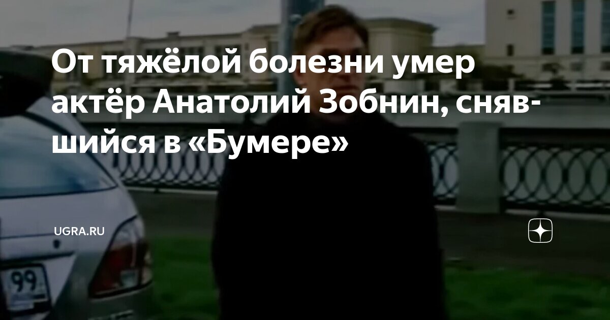 От тяжёлой болезни умер актёр Анатолий Зобнин, снявшийся в «Бумере ...