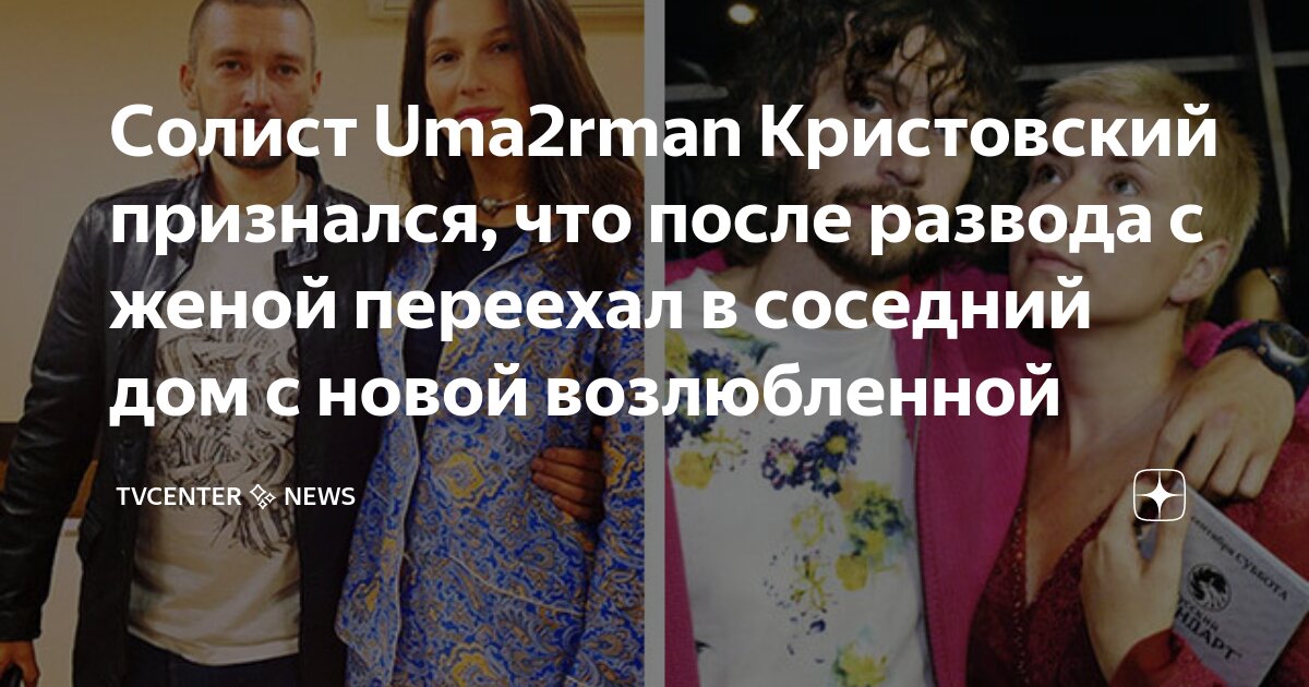 Солист Uma2rman Кристовский признался, что после развода с женой переехал в соседний дом с новой ...