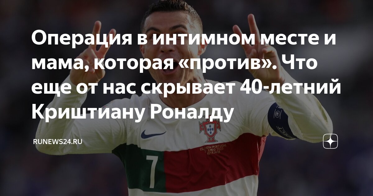 Операция в интимном месте и мама, которая «против». Что еще от нас скрывает 40-летний Криштиану ...
