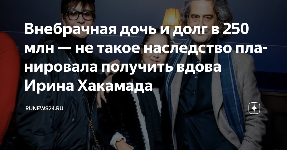 Внебрачная дочь и долг в 250 млн — не такое наследство планировала получить вдова Ирина Хакамада ...