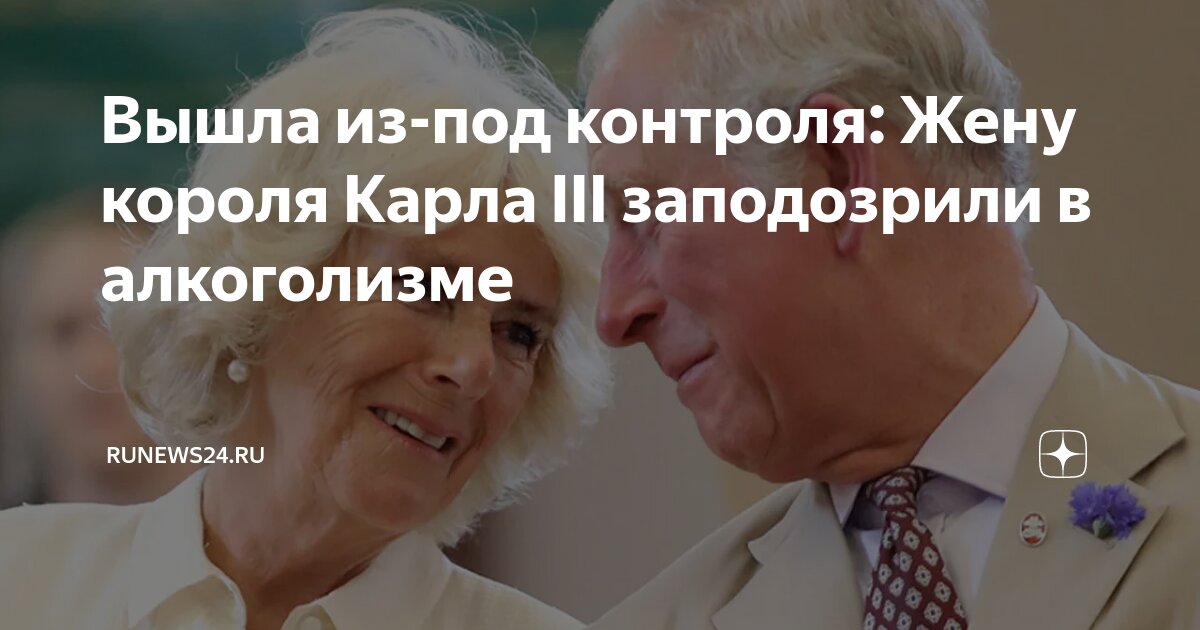 Вышла из-под контроля: Жену короля Карла III заподозрили в алкоголизме | RuNews24.ru | Дзен