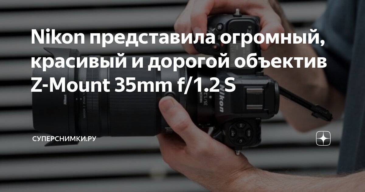 Nikon представила огромный, красивый и дорогой объектив Z-Mount 35mm f/1.2 S | СуперСнимки.Ру | Дзен