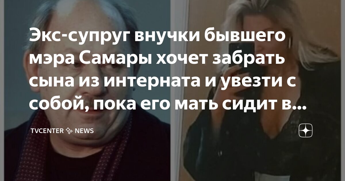 Экс супруг внучки бывшего мэра Самары хочет забрать сына из интерната и