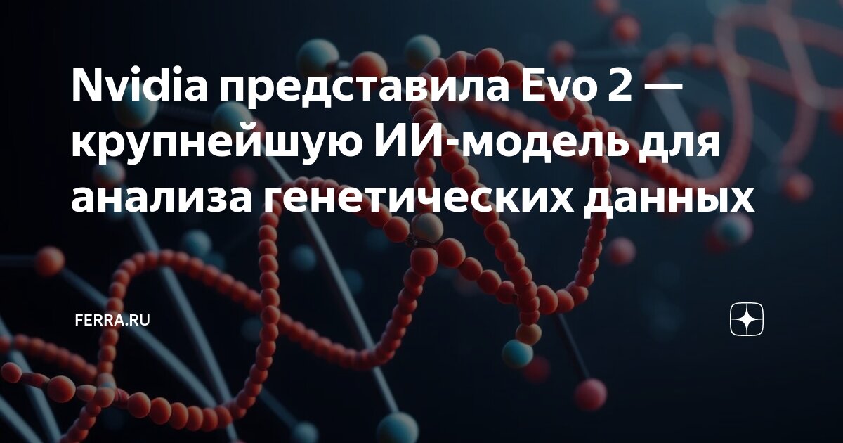 Nvidia представила Evo 2 — крупнейшую ИИ-модель для анализа генетических данных | Ferra.ru | Дзен