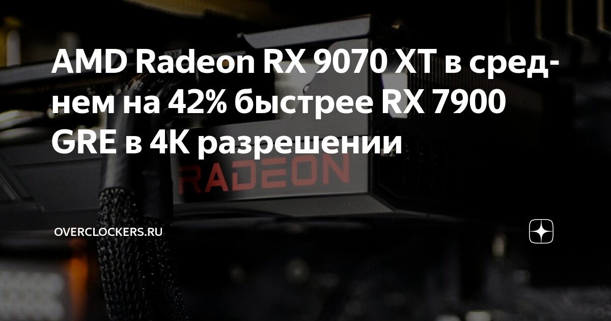 AMD Radeon RX 9070 XT в среднем на 42% быстрее RX 7900 GRE в 4K разрешении | OVERCLOCKERS.RU | Дзен