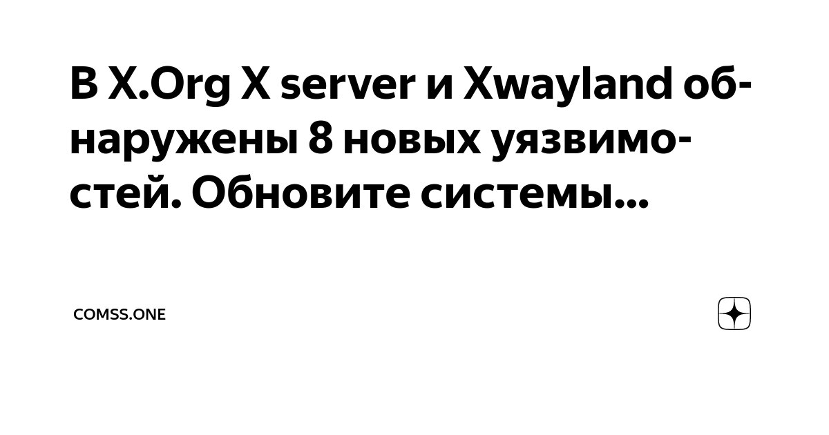 В X.Org X server и Xwayland обнаружены 8 новых уязвимостей. Обновите системы… | comss.one | Дзен