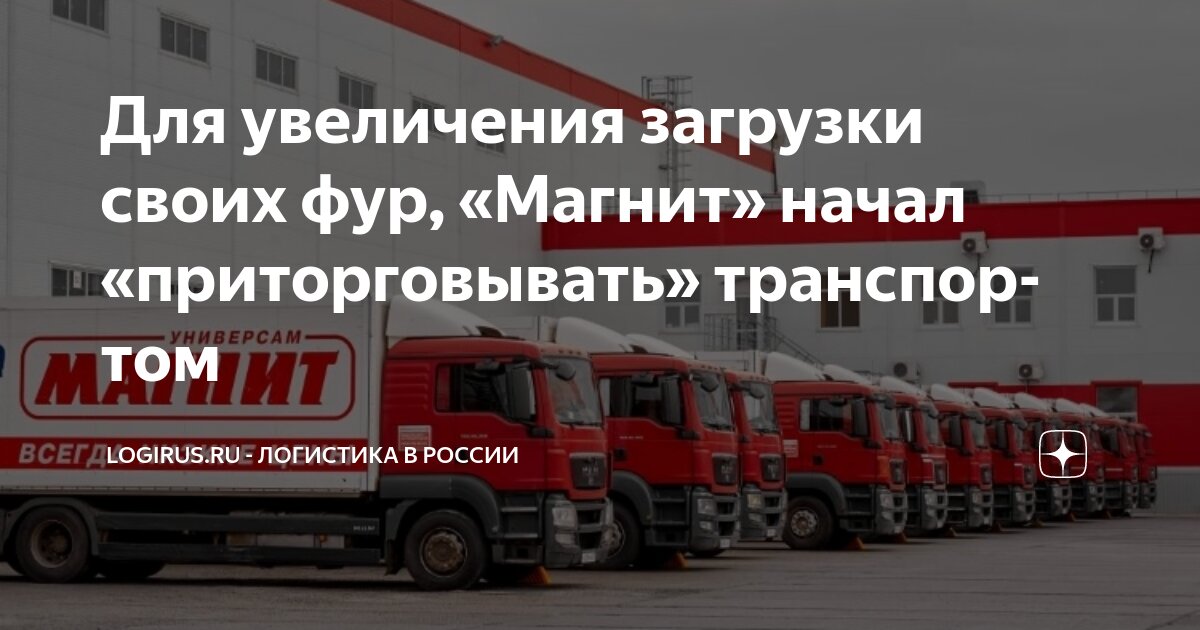 Для увеличения загрузки своих фур, «Магнит» начал «приторговывать» транспортом | Logirus.ru ...