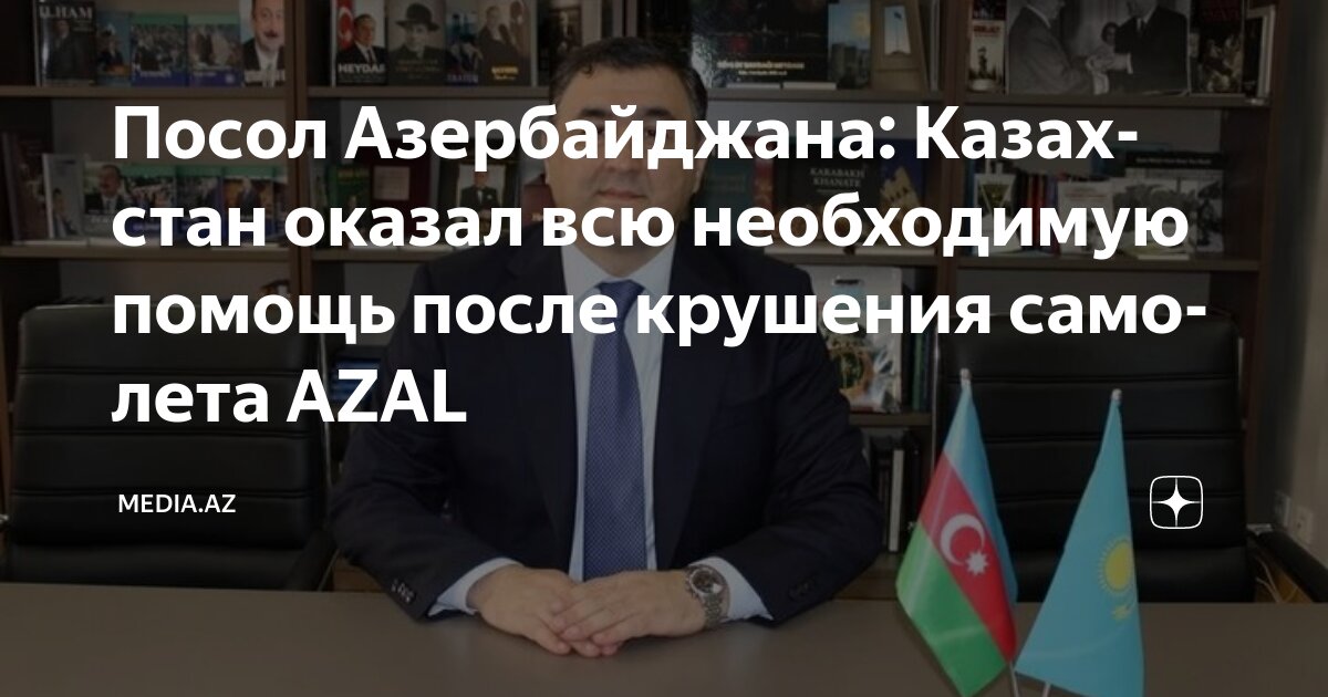 Посол Азербайджана: Казахстан оказал всю необходимую помощь после крушения самолета AZAL | media ...