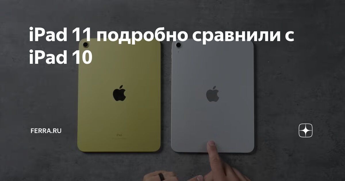 iPad 11 подробно сравнили с iPad 10 | Ferra.ru | Дзен