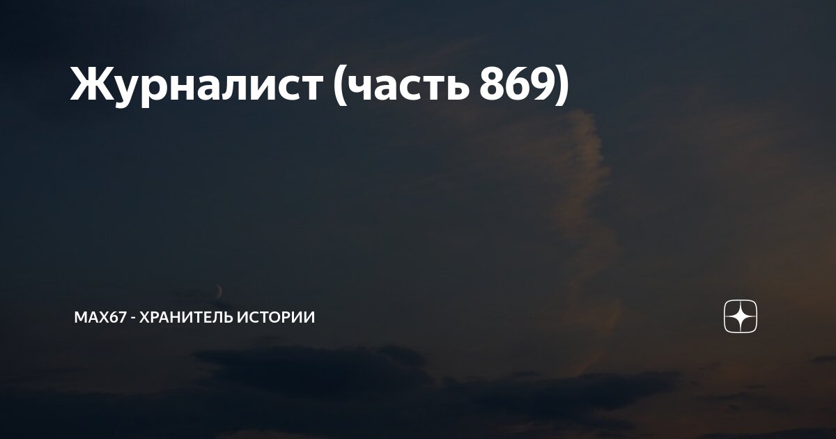 Журналист (часть 869) | MAX67 - Хранитель Истории | Дзен