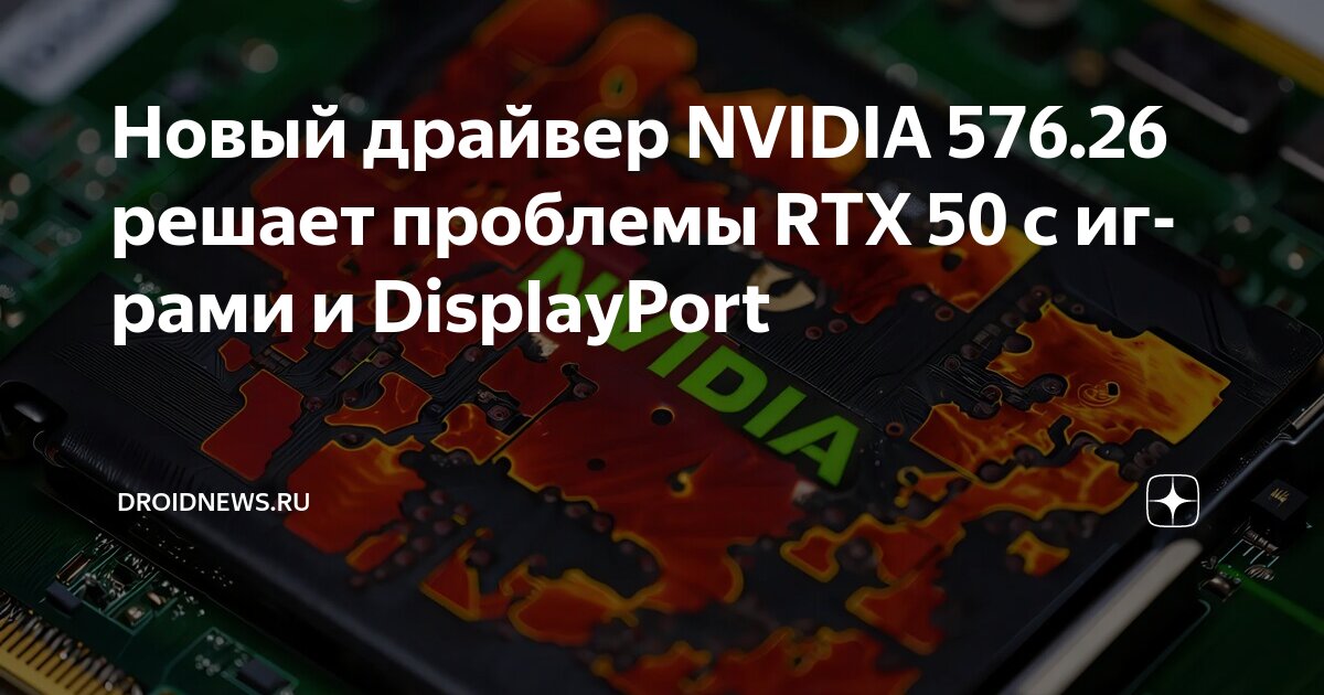 Новый драйвер NVIDIA 576.26 решает проблемы RTX 50 с играми и ...