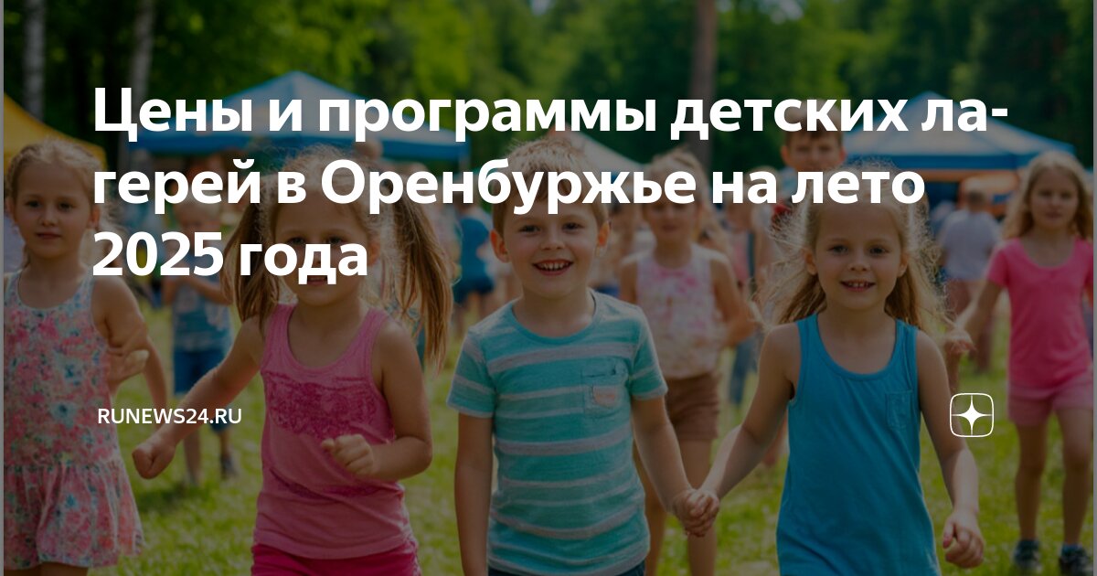 Цены и программы детских лагерей в Оренбуржье на лето 2025 года | RuNews24.ru | Дзен