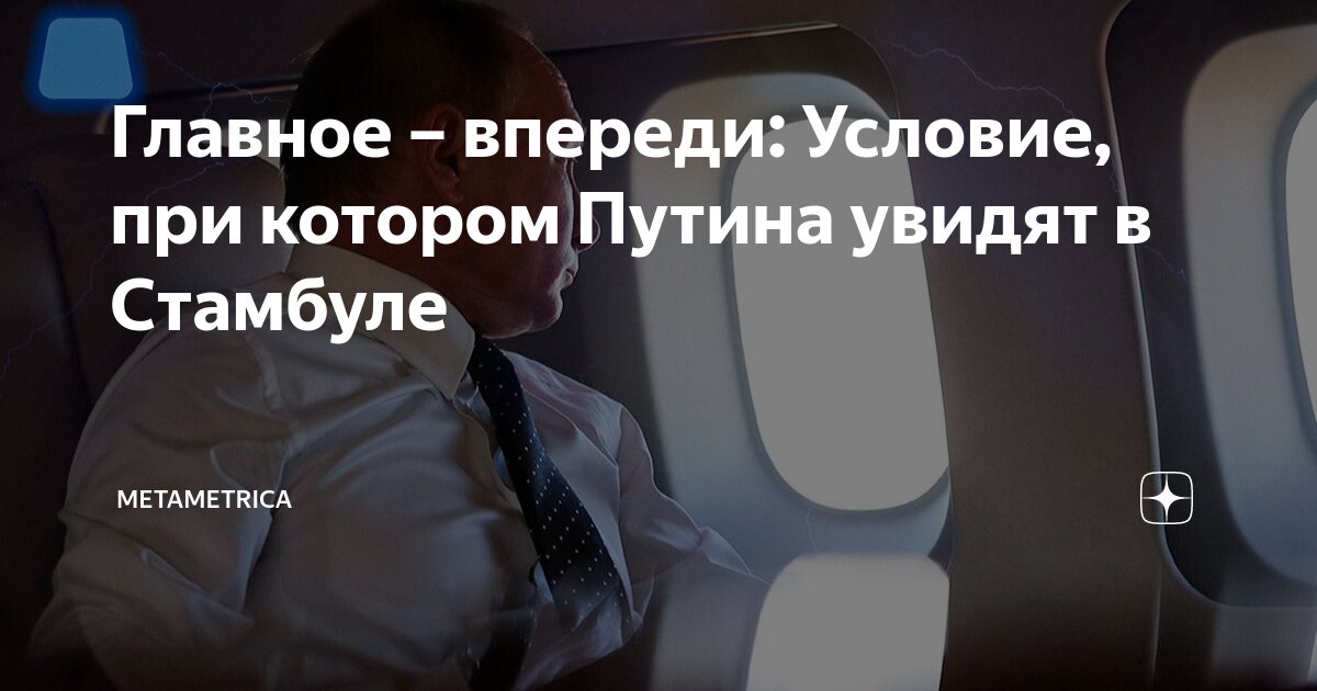 Главное – впереди: Условие, при котором Путина увидят в Стамбуле | Metametrica | Дзен