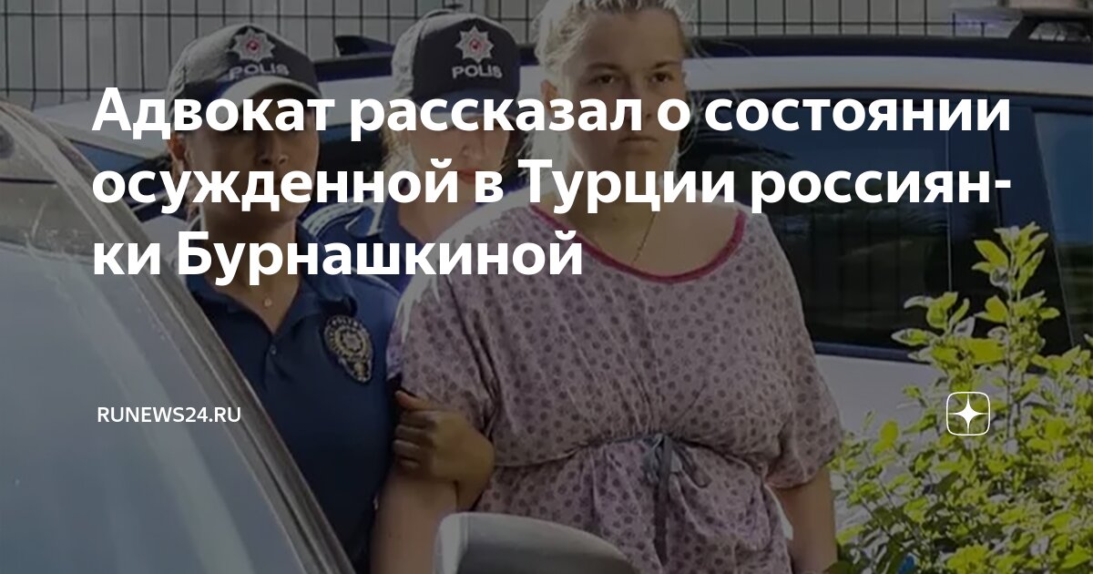 Адвокат рассказал о состоянии осужденной в Турции россиянки Бурнашкиной | RuNews24.ru | Дзен
