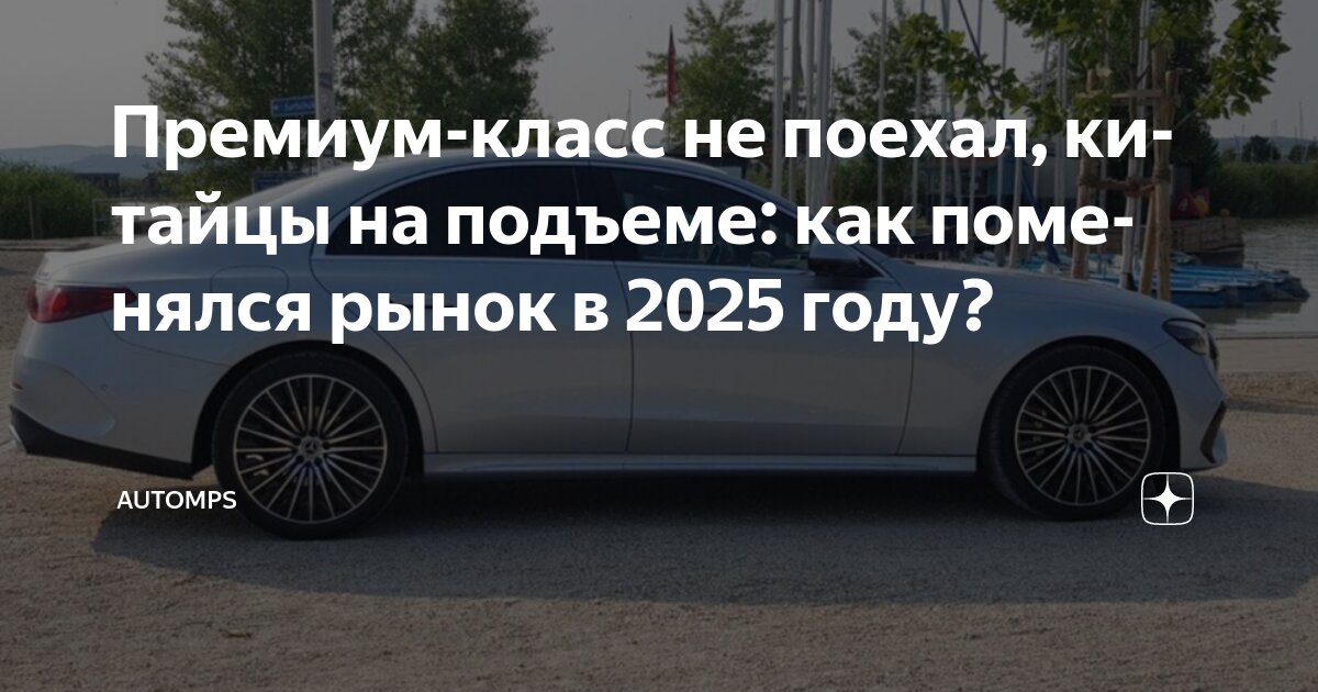 Премиум-класс не поехал, китайцы на подъеме: как поменялся рынок в 2025 году? | AUTOMPS | Дзен
