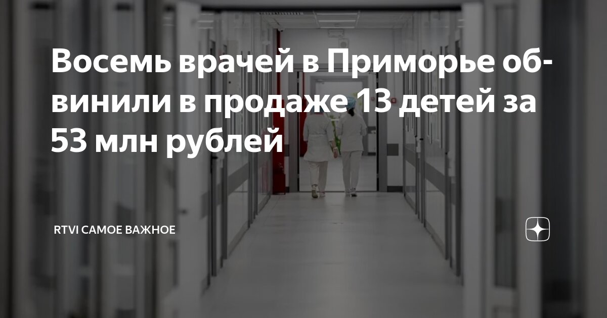 Восемь врачей в Приморье обвинили в продаже 13 детей за 53 млн рублей | RTVI САМОЕ ВАЖНОЕ | Дзен