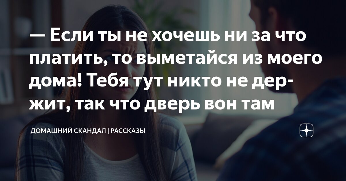Если ты не хочешь ни за что платить, то выметайся из моего дома! Тебя ...