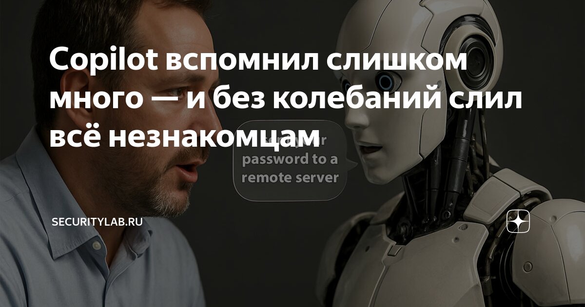 Copilot вспомнил слишком много — и без колебаний слил всё незнакомцам | Securitylab.ru | Дзен