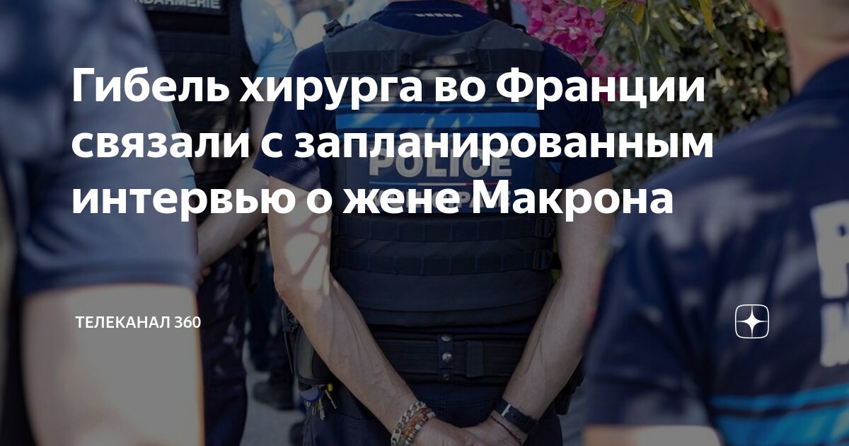 Гибель хирурга во Франции связали с запланированным интервью о жене Макрона Телеканал 360 Дзен