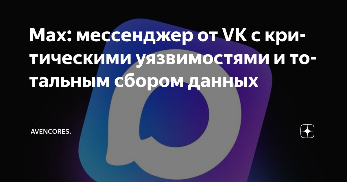 Max: мессенджер от VK с критическими уязвимостями и тотальным сбором данных | avencores. | Дзен