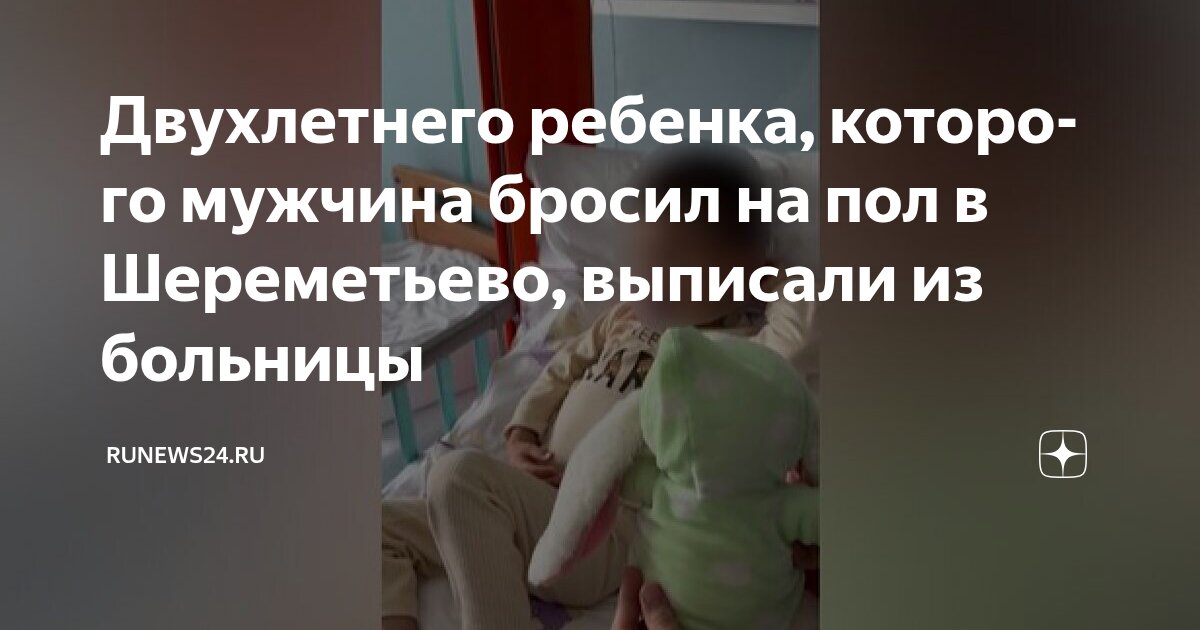 Двухлетнего ребенка, которого мужчина бросил на пол в Шереметьево, выписали из больницы ...