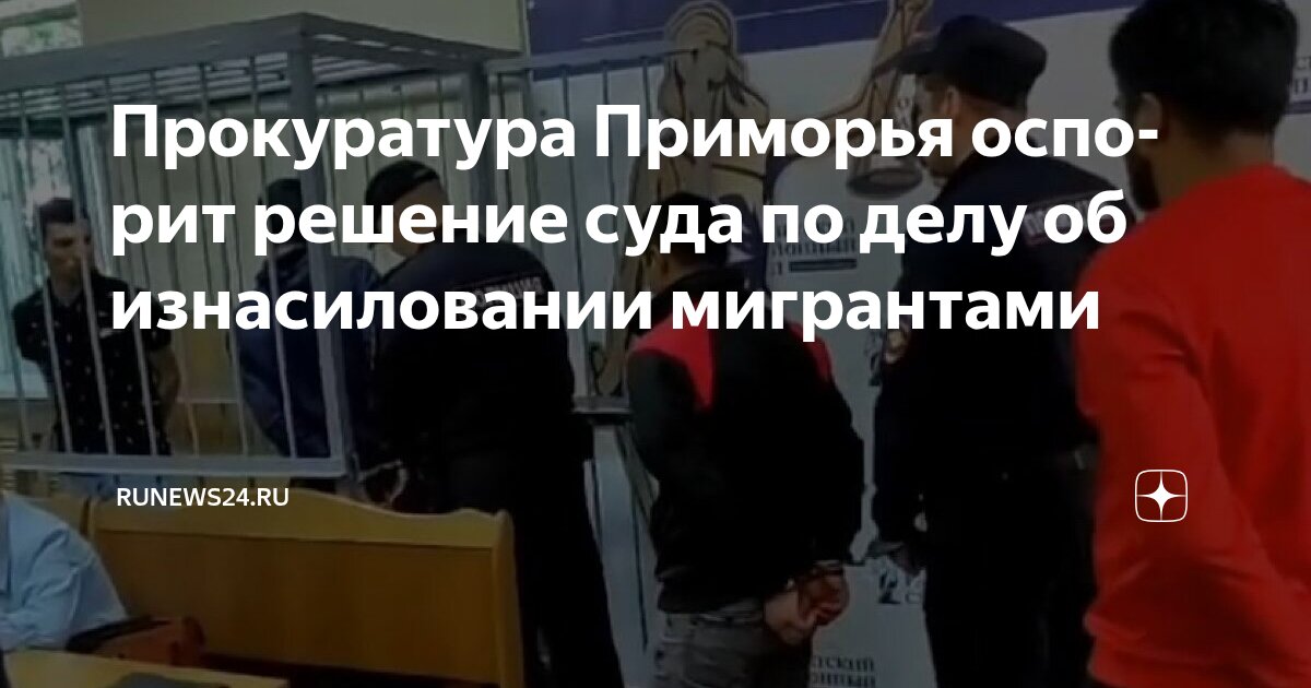 Прокуратура Приморья оспорит решение суда по делу об изнасиловании мигрантами | RuNews24.ru | Дзен