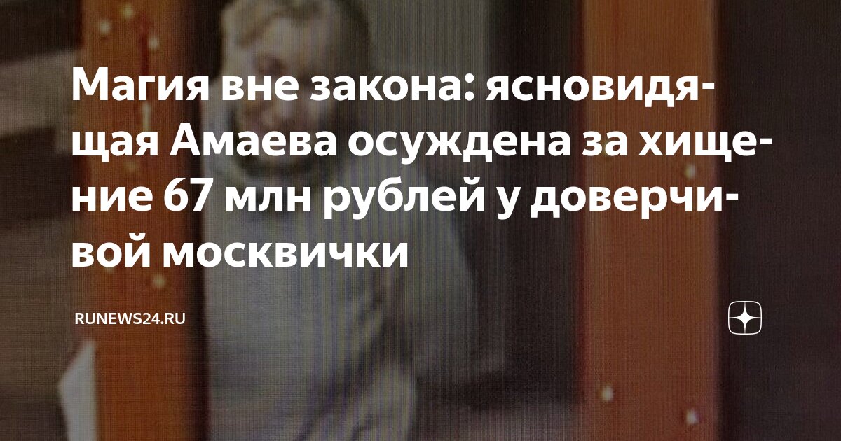 Магия вне закона: ясновидящая Амаева осуждена за хищение 67 млн рублей у доверчивой москвички ...