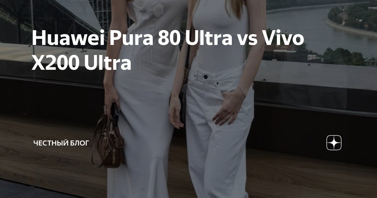 Huawei Pura 80 Ultra vs Vivo X200 Ultra | ЧЕСТНЫЙ БЛОГ | Дзен