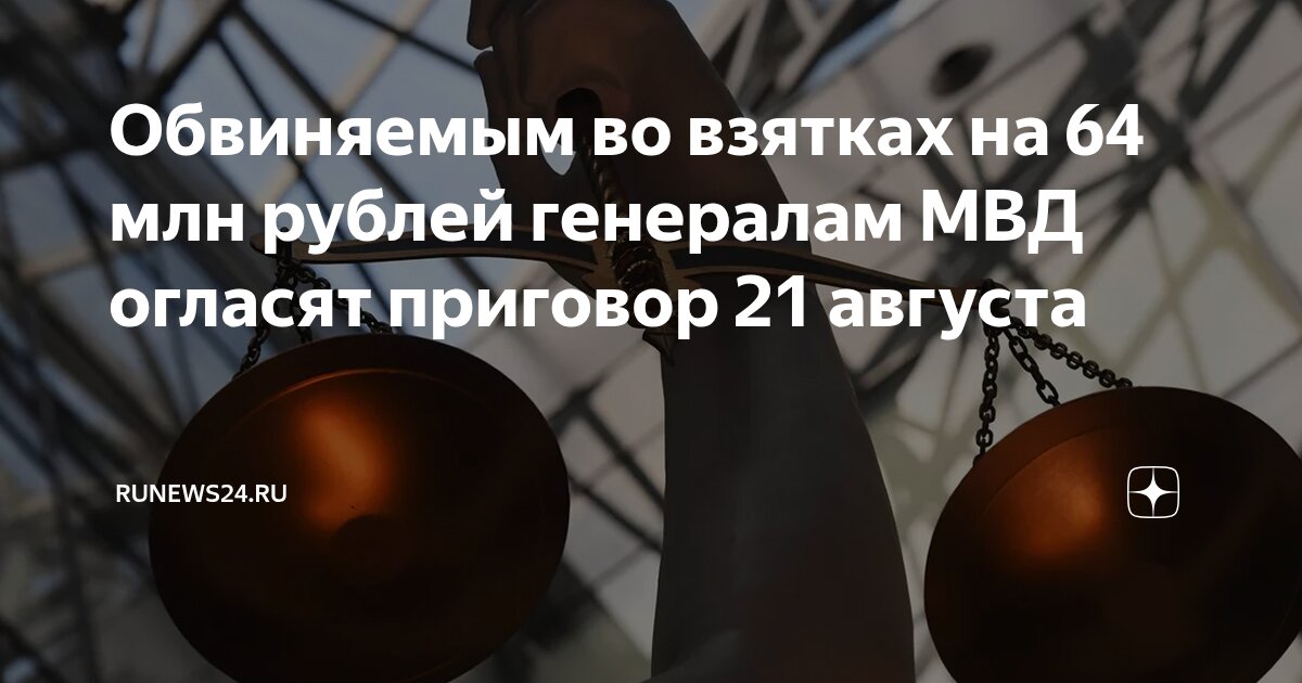 Обвиняемым во взятках на 64 млн рублей генералам МВД огласят приговор 21 августа | RuNews24.ru ...