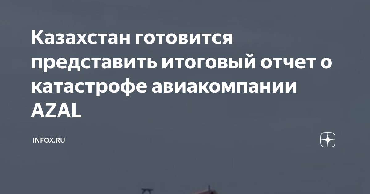 Казахстан готовится представить итоговый отчет о катастрофе авиакомпании AZAL | INFOX.ru | Дзен