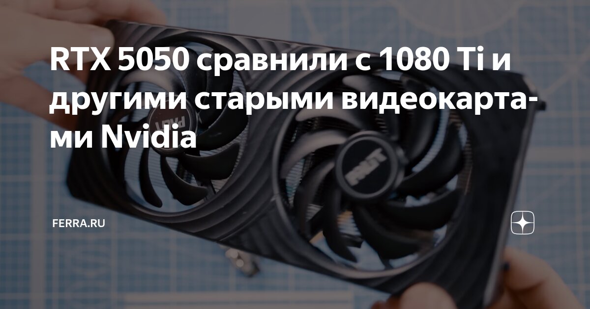 RTX 5050 сравнили с 1080 Ti и другими старыми видеокартами Nvidia | Ferra.ru | Дзен