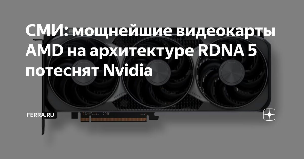 СМИ: мощнейшие видеокарты AMD на архитектуре RDNA 5 потеснят Nvidia | Ferra.ru | Дзен