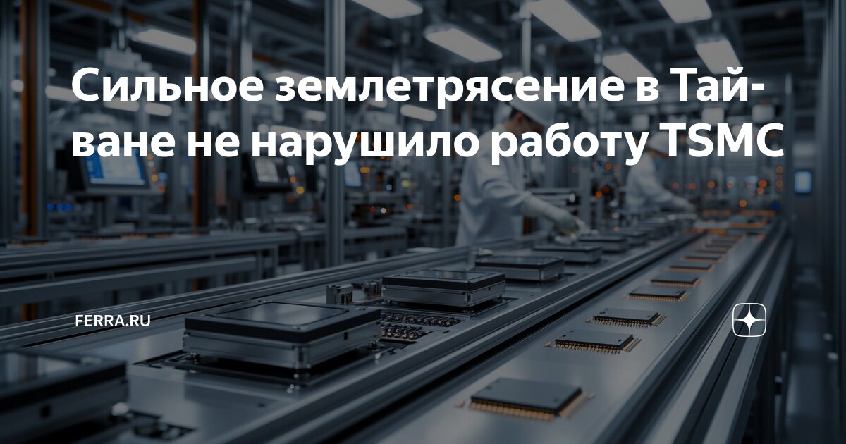 Сильное землетрясение в Тайване не нарушило работу TSMC | Ferra.ru | Дзен